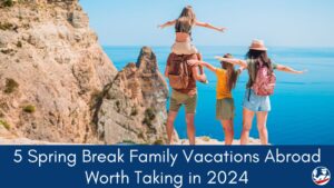 5 Spring Break Family Vacations Abroad Worth Taking in 2024